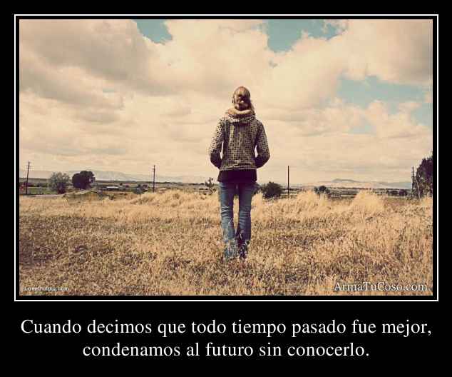 Cuando decimos que todo tiempo pasado fue mejor,