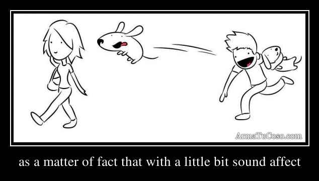 as a matter of fact that with a little bit sound affect