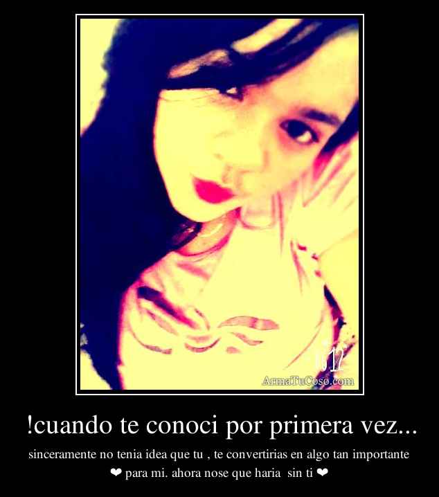 !cuando te conoci por primera vez...