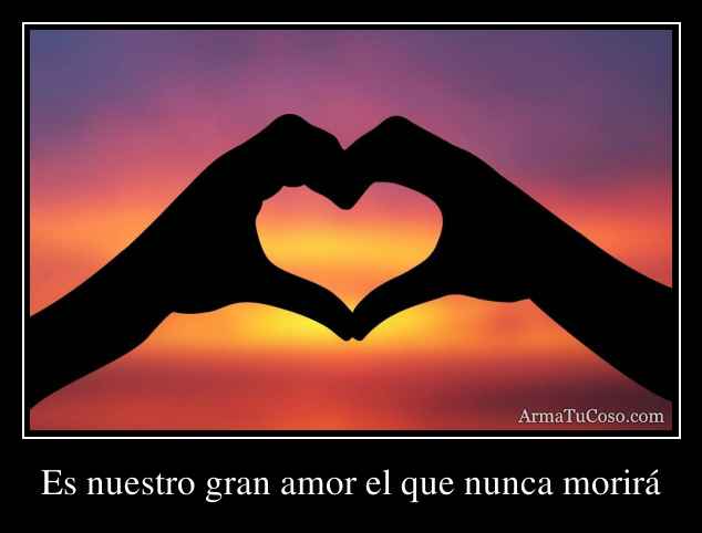 Es nuestro gran amor el que nunca morirá