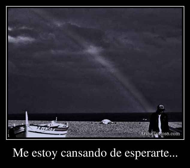 Me estoy cansando de esperarte...