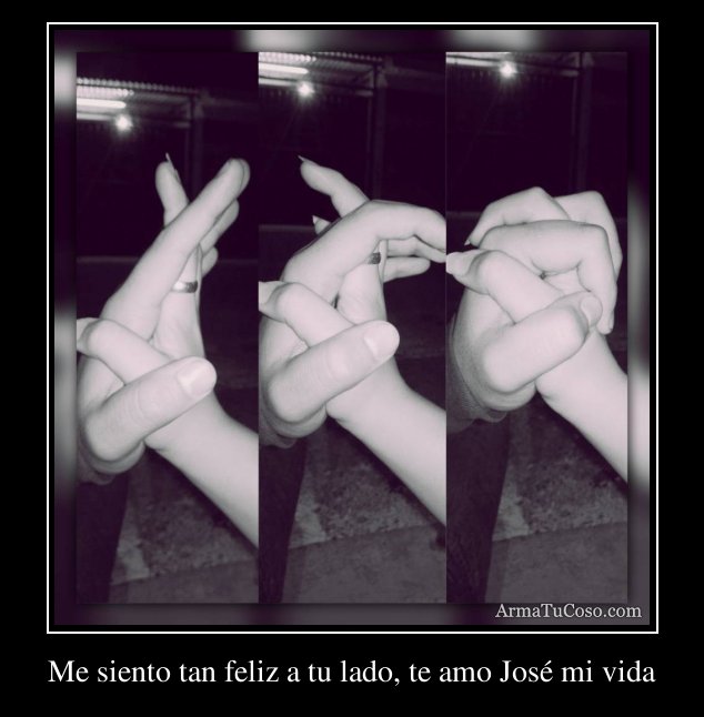Me siento tan feliz a tu lado, te amo José mi vida