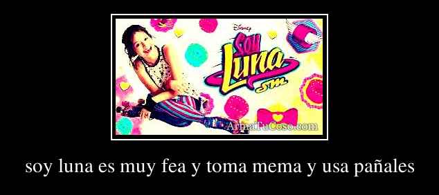 soy luna es muy fea y toma mema y usa pañales