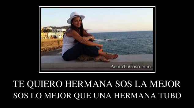 TE QUIERO HERMANA SOS LA MEJOR