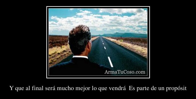 Y que al final será mucho mejor lo que vendrá Es parte de un propósit