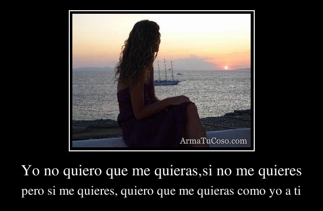 Yo no quiero que me quieras,si no me quieres
